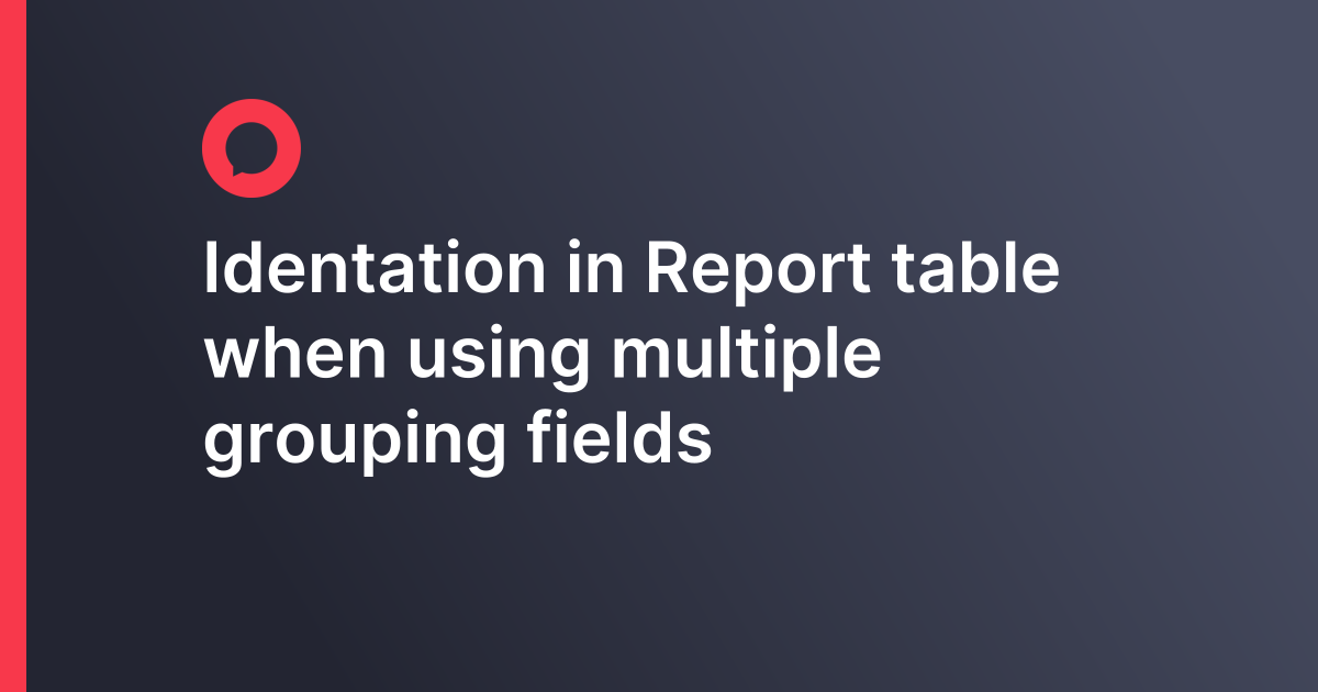 Identation in Report table when using multiple grouping fields