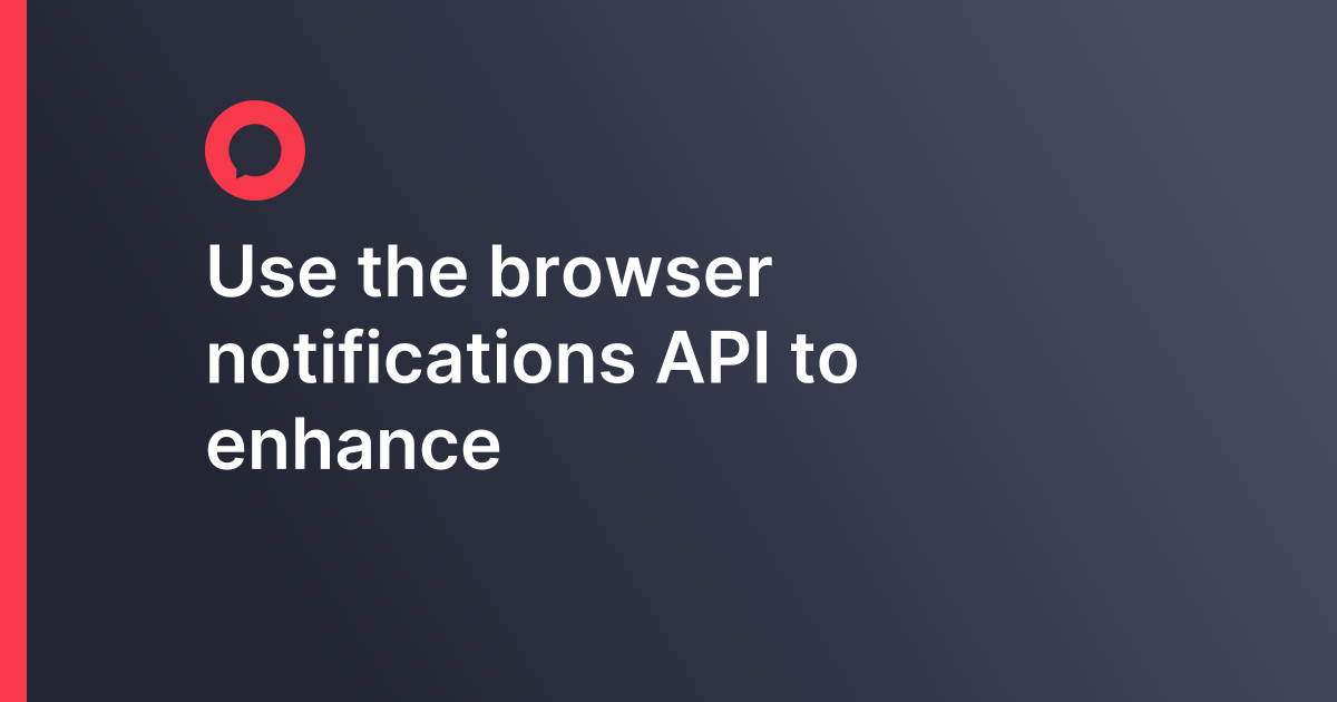 Use the browser notifications API to enhance