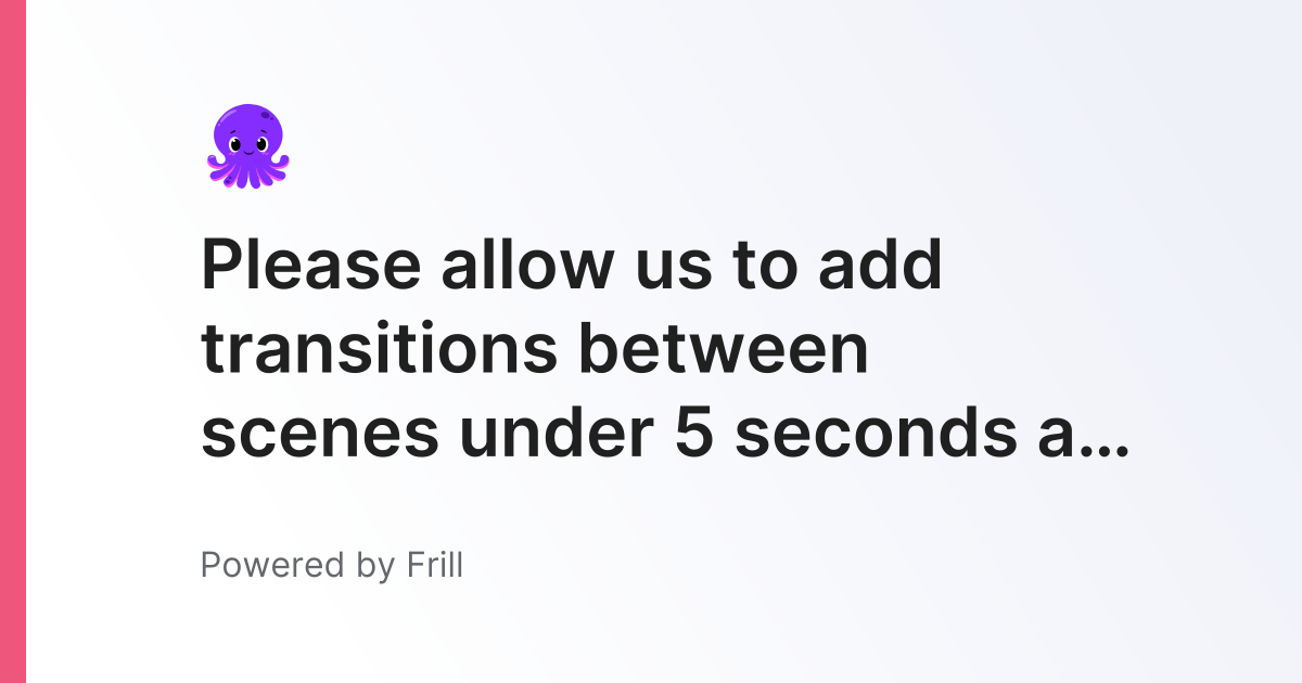 Please allow us to add transitions between scenes under 5 seconds again. This feature was ...
