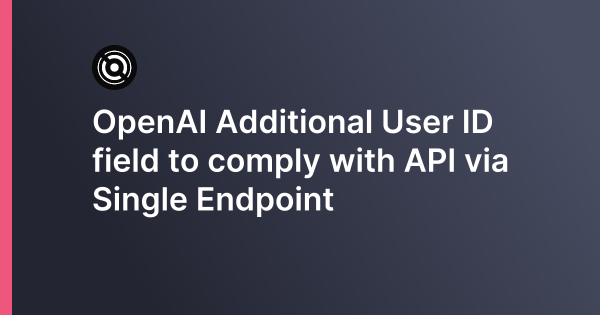 OpenAI Additional User ID field to comply with API via Single Endpoint