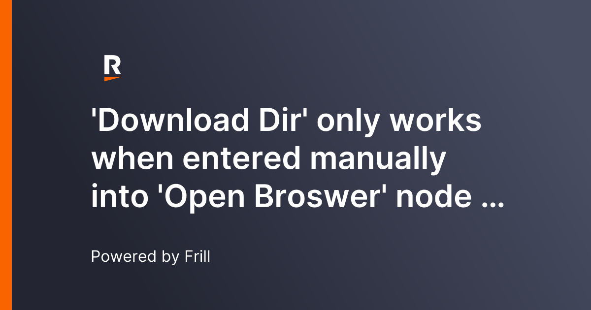 'Download Dir' only works when entered manually into 'Open Broswer' node instead of passing it ...