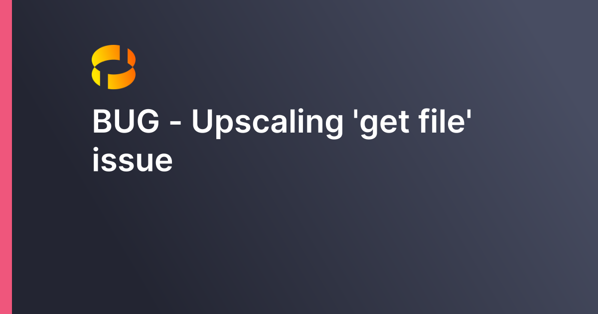 BUG - Upscaling 'get file' issue