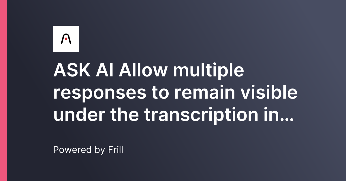 ASK AI Allow multiple responses to remain visible under the transcription instead of only ...